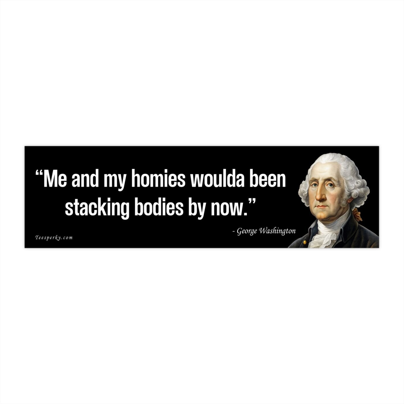 George Washington Me and My Homies Woulda Been Stacking Bodies by Now ...