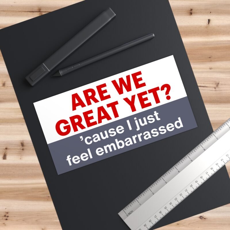 Are We Great Yet? Cause I Just Feel Embarrassed Bumper Sticker | Teesperky